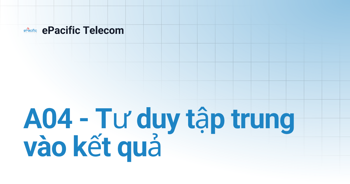 A04 - Tư duy tập trung vào kết quả | ePacific Telecom